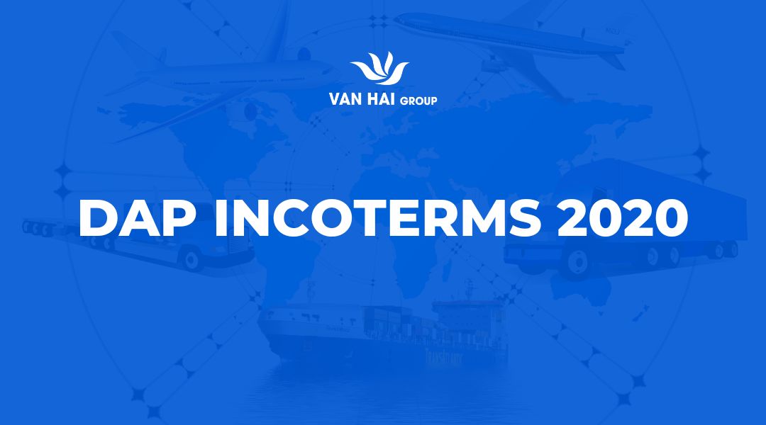 DAP là gì? Nội dung điều kiện DAP Incoterms 2020 - Vạn Hải Group